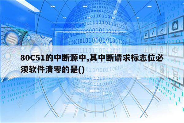 80C51的中断源中,其中断请求标志位必须软件清零的是() - 单片机 - Proteus8软件_Proteus软件