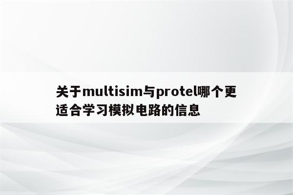 关于multisim与protel哪个更适合学习模拟电路的信息 - proteus相关 - Proteus8软件_Proteus软件