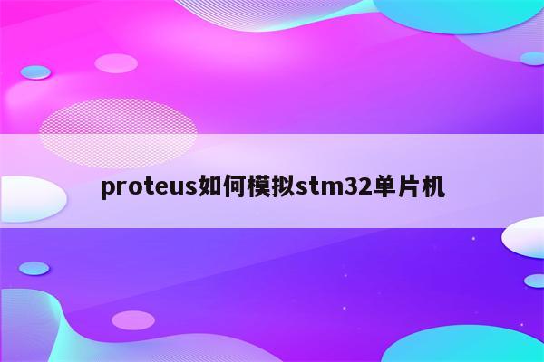 Proteus如何模拟stm32单片机 Proteus相关 Proteus8软件 Proteus软件
