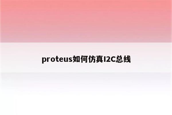 Proteus如何仿真i2c总线 Proteus相关 Proteus8软件proteus软件